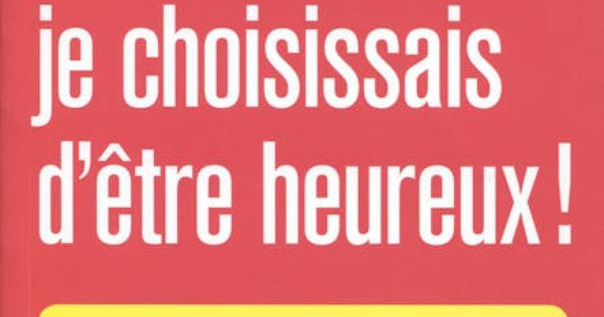 Et si je choisissais d'être heureux ! : Le bonheur mode d'emploi ...